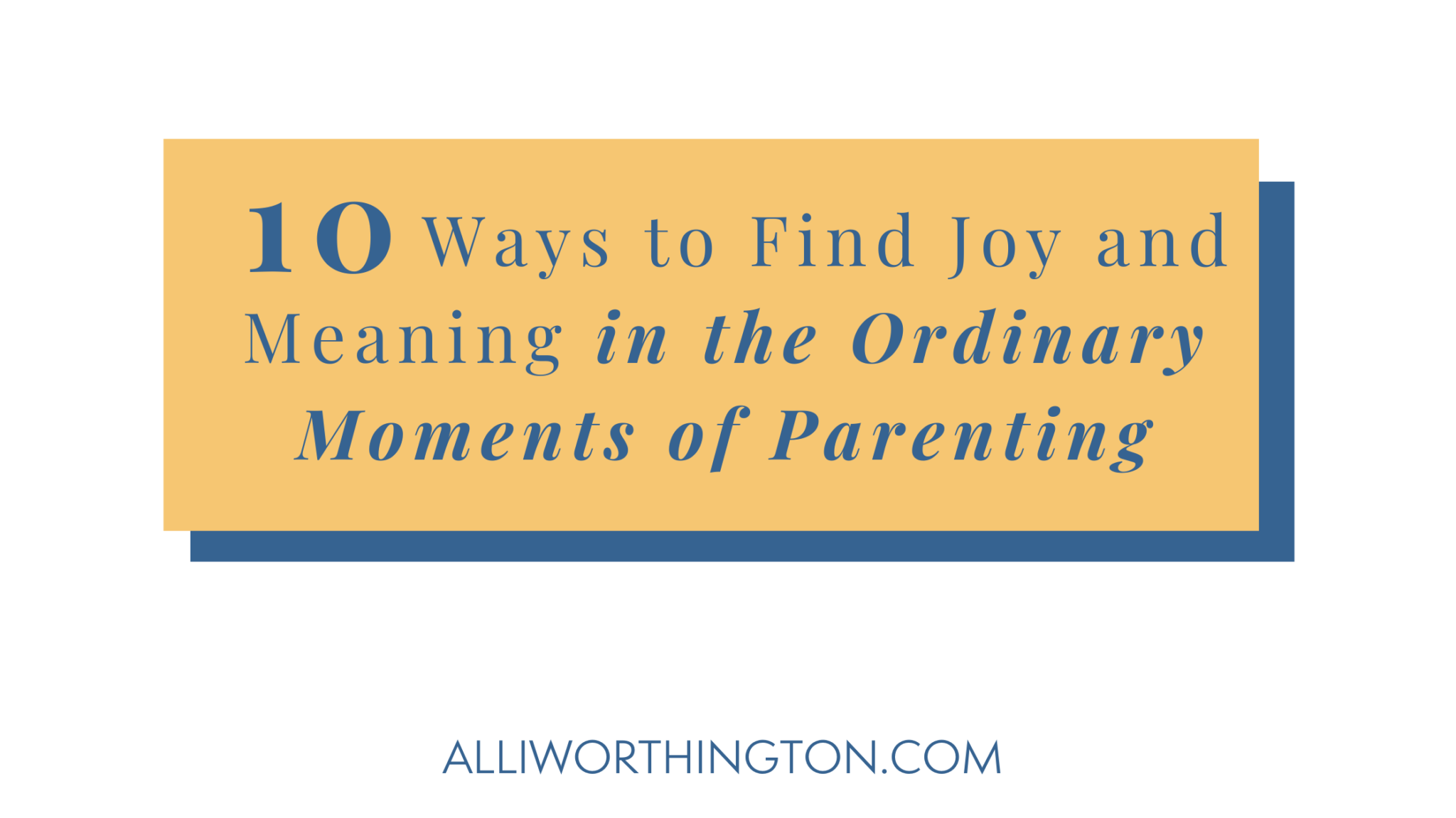 10 Ways to Find Joy and Meaning in the Ordinary Moments of Parenting